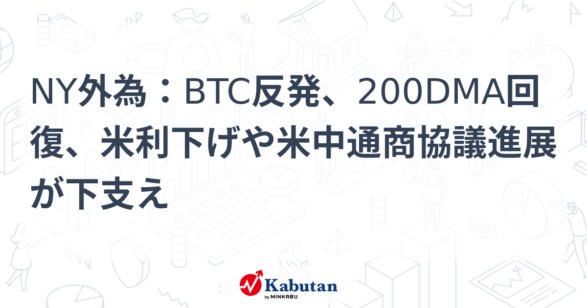 NY外為：BTC反発、200DMA回復、米利下げや米中通商協議進展が下支え | 通貨 - 株探ニュース