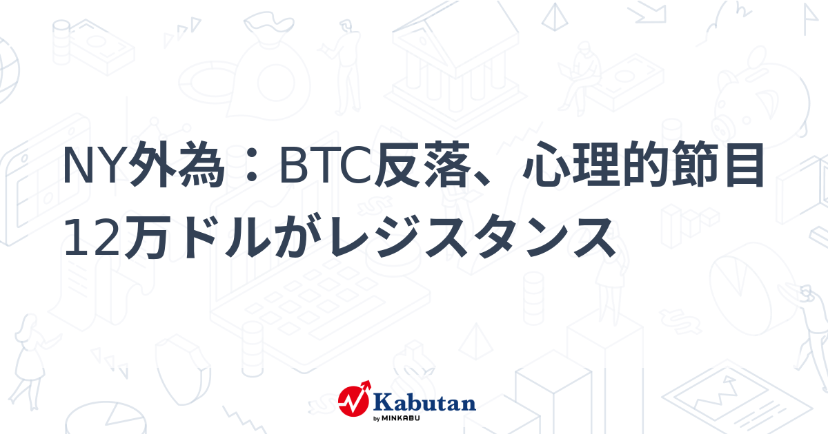 NY外為：BTC反落、心理的節目12万ドルがレジスタンス | 通貨 - 株探ニュース