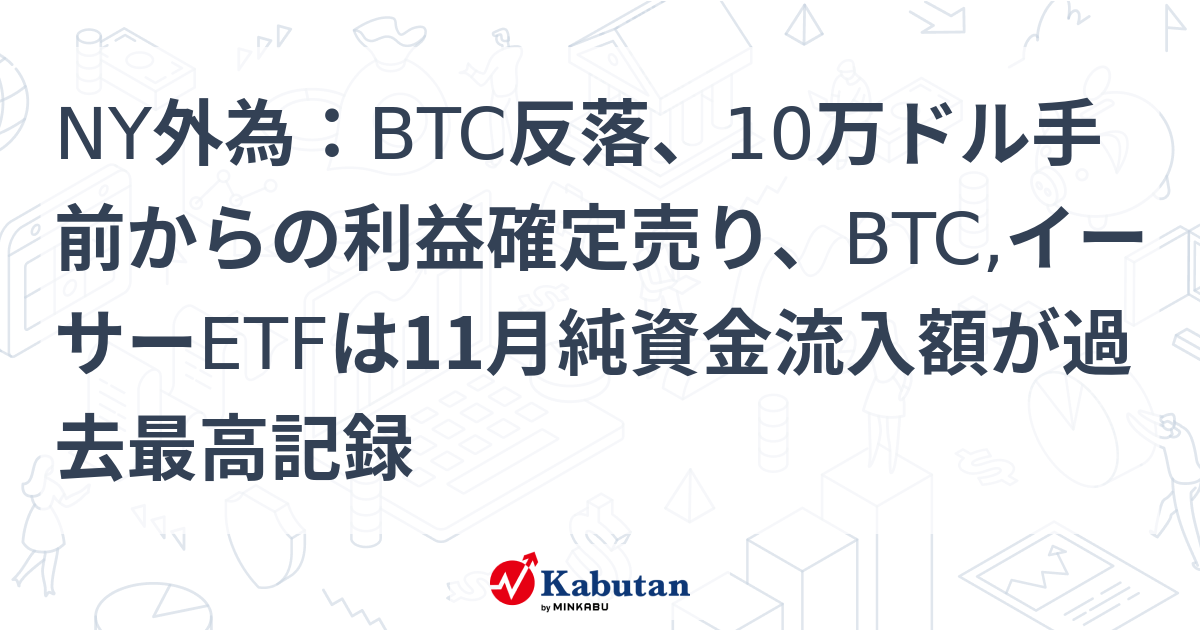 NY外為：BTC反落、10万ドル手前からの利益確定売り、BTC,イーサーETFは11月純資金流入額が過去最高記録 | 通貨 - 株探ニュース