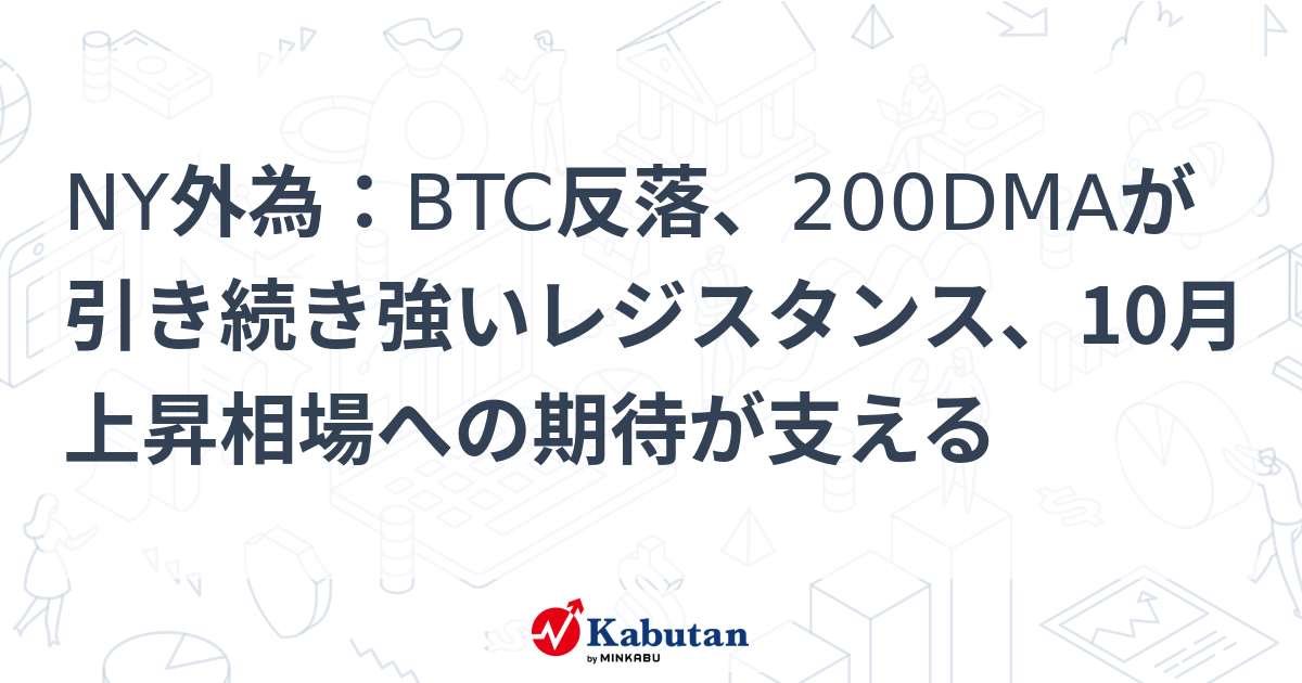 NY外為：BTC反落、200DMAが引き続き強いレジスタンス、10月上昇相場への期待が支える | 通貨 - 株探ニュース
