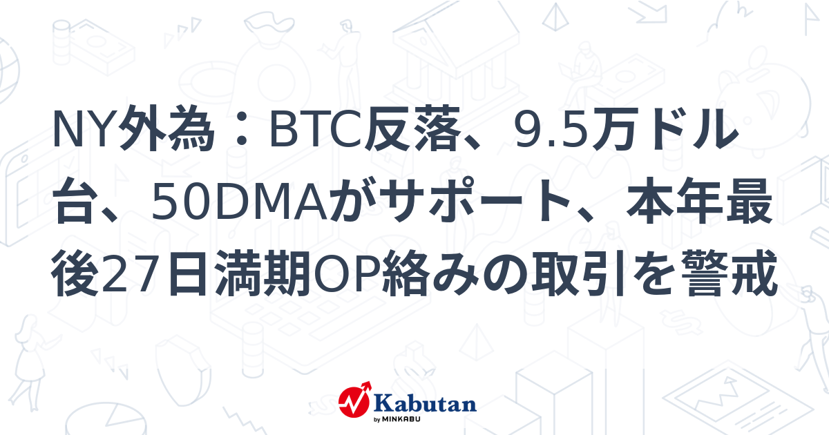 NY外為：BTC反落、9.5万ドル台、50DMAがサポート、本年最後27日満期OP絡みの取引を警戒 | 通貨 - 株探ニュース