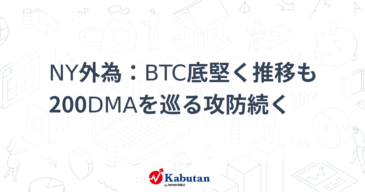 NY外為：BTC底堅く推移も200DMAを巡る攻防続く | 通貨 - 株探ニュース