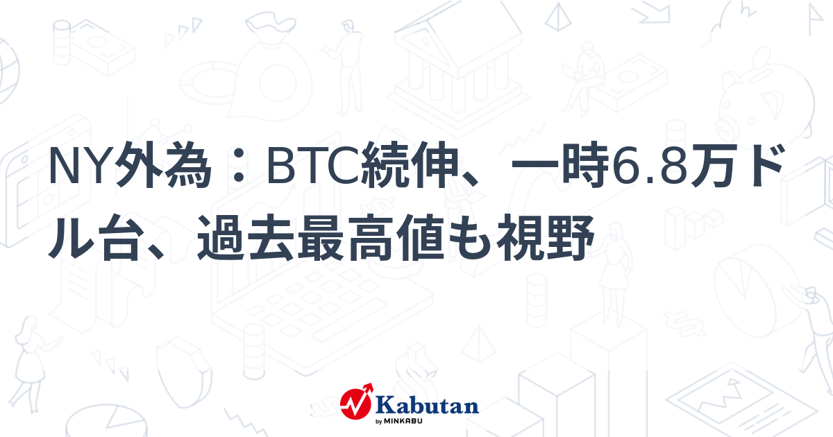 NY外為：BTC続伸、一時6.8万ドル台、過去最高値も視野 | 通貨 - 株探ニュース