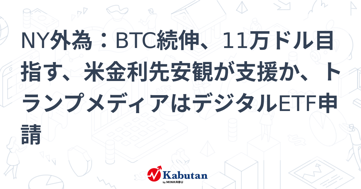 NY外為：BTC続伸、11万ドル目指す、米金利先安観が支援か、トランプメディアはデジタルETF申請 | 通貨 - 株探ニュース