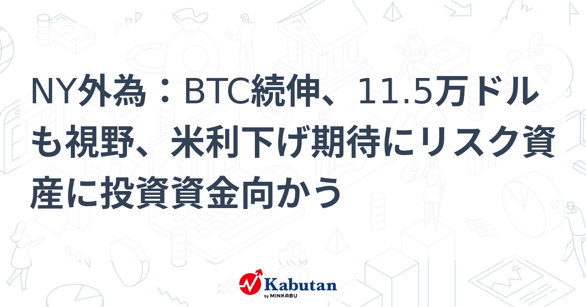 NY外為：BTC続伸、11.5万ドルも視野、米利下げ期待にリスク資産に投資資金向かう | 通貨 - 株探ニュース