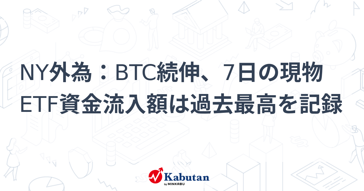 NY外為：BTC続伸、7日の現物ETF資金流入額は過去最高を記録 | 通貨 - 株探ニュース