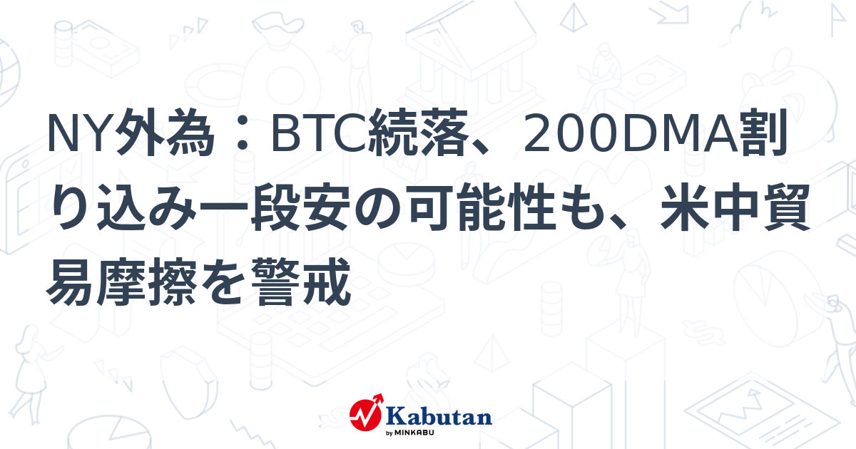 NY外為：BTC続落、200DMA割り込み一段安の可能性も、米中貿易摩擦を警戒 | 通貨 - 株探ニュース