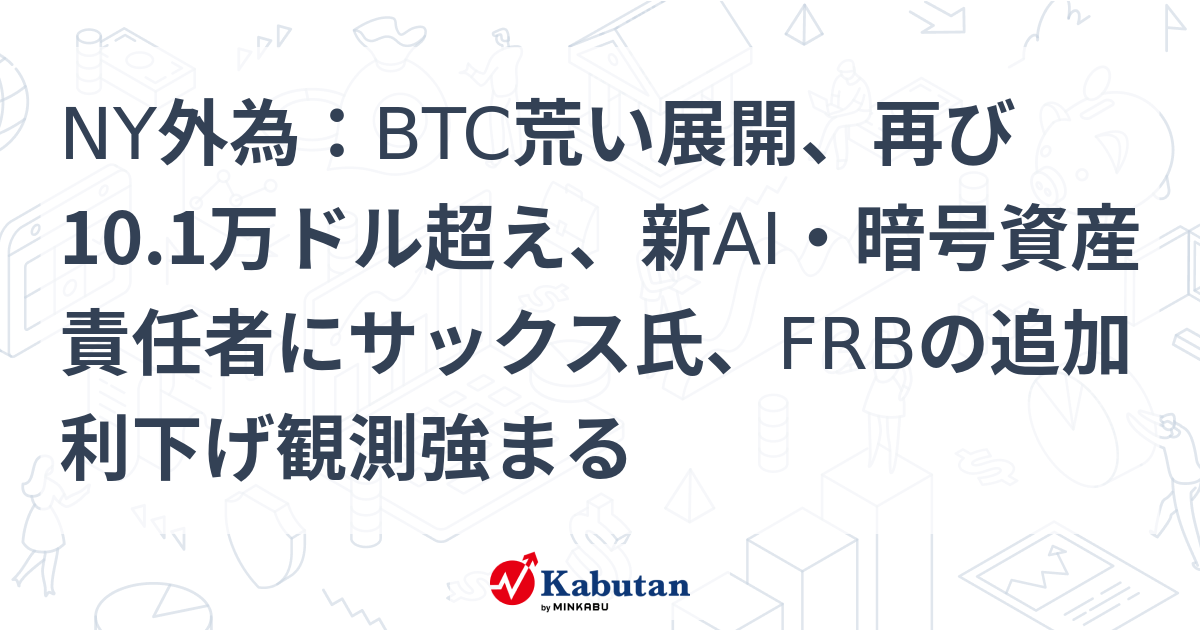 NY外為：BTC荒い展開、再び10.1万ドル超え、新AI・暗号資産責任者にサックス氏、FRBの追加利下げ観測強まる | 通貨 - 株探ニュース