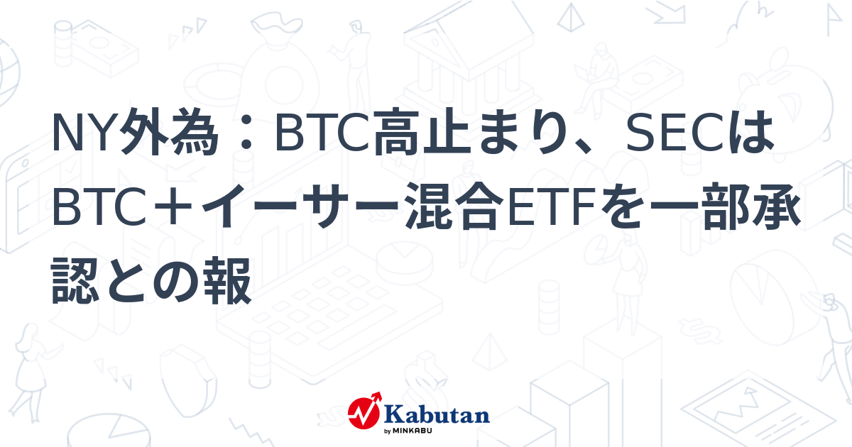 NY外為：BTC高止まり、SECはBTC＋イーサー混合ETFを一部承認との報 | 通貨 - 株探ニュース