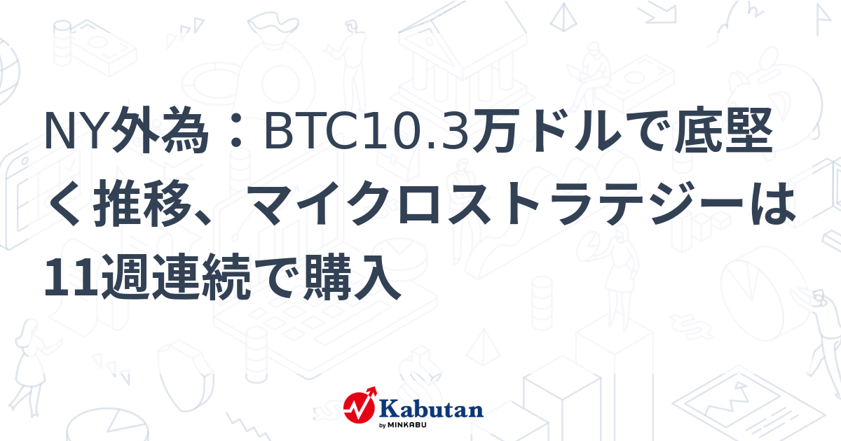 NY外為：BTC10.3万ドルで底堅く推移、マイクロストラテジーは11週連続で購入 | 通貨 - 株探ニュース