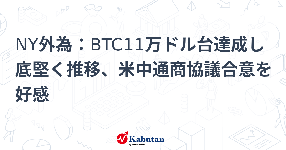 NY外為：BTC11万ドル台達成し底堅く推移、米中通商協議合意を好感 | 通貨 - 株探ニュース