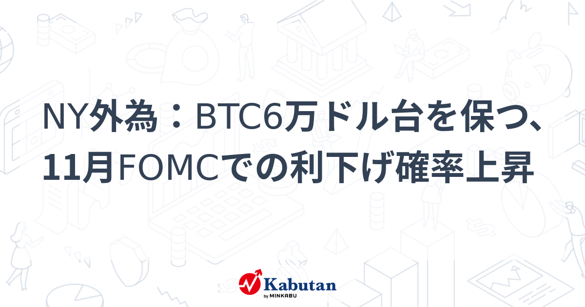 NY外為：BTC6万ドル台を保つ、11月FOMCでの利下げ確率上昇 | 通貨 - 株探ニュース
