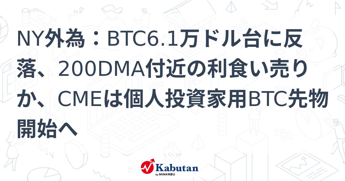 NY外為：BTC6.1万ドル台に反落、200DMA付近の利食い売りか、CMEは個人投資家用BTC先物開始へ | 通貨 - 株探ニュース