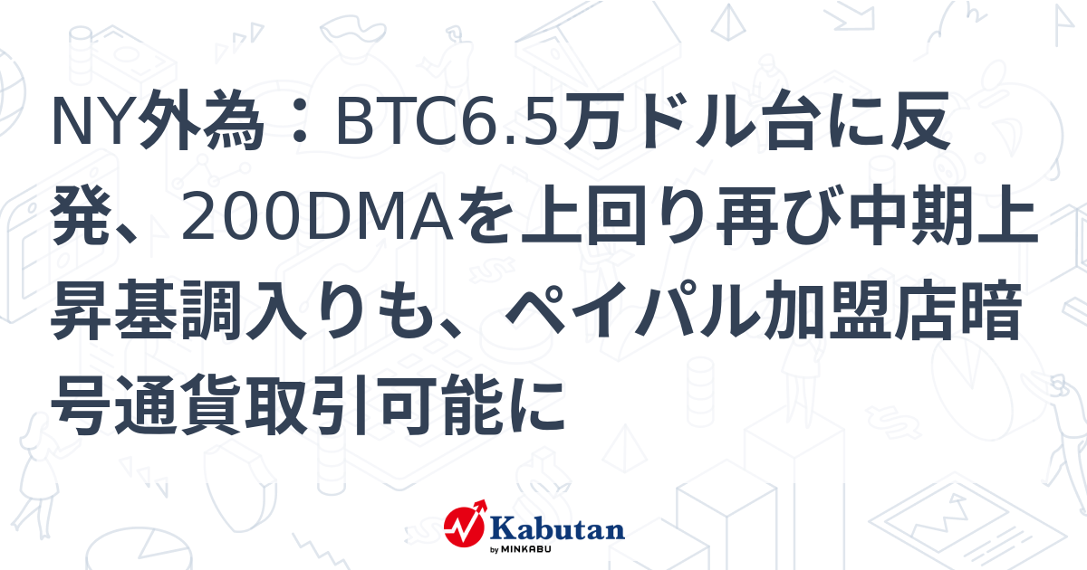 NY外為：BTC6.5万ドル台に反発、200DMAを上回り再び中期上昇基調入りも、ペイパル加盟店暗号通貨取引可能に | 通貨 - 株探ニュース