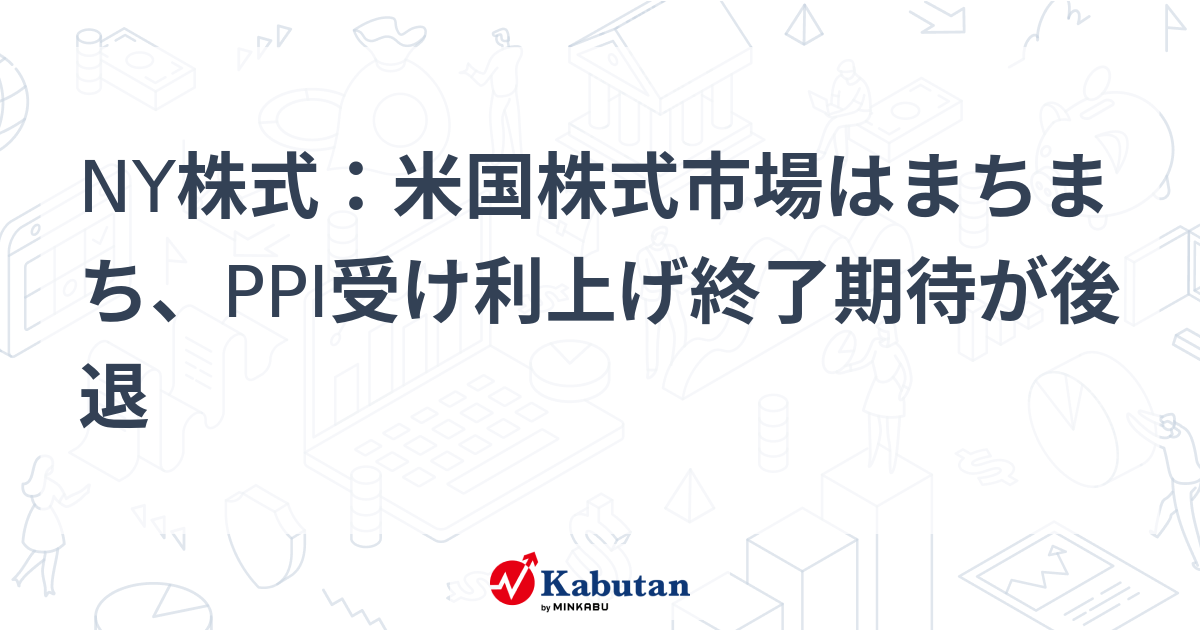 NY株式：米国株式市場はまちまち、PPI受け利上げ終了期待が後退 | 市況 - 株探ニュース
