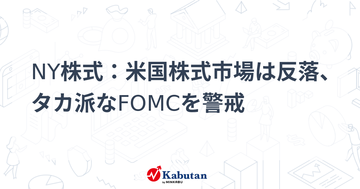 NY株式：米国株式市場は反落、タカ派なFOMCを警戒 | 市況 - 株探ニュース