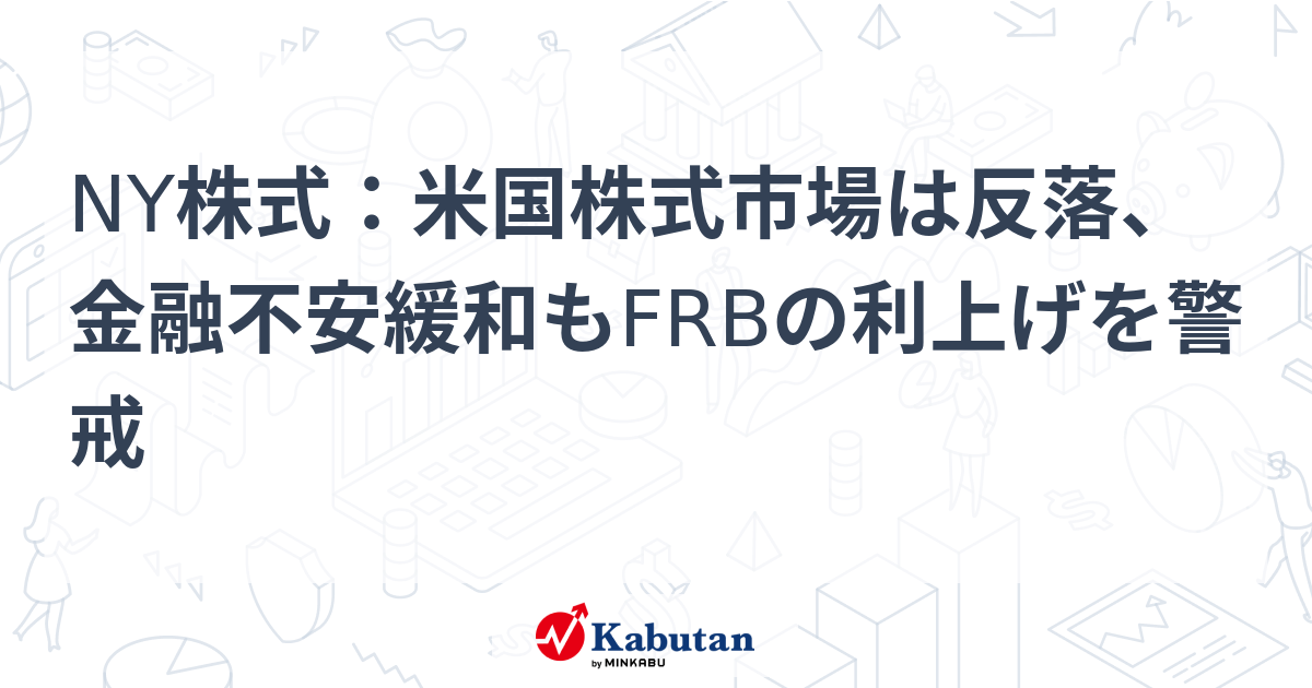 NY株式：米国株式市場は反落、金融不安緩和もFRBの利上げを警戒 | 市況 - 株探ニュース