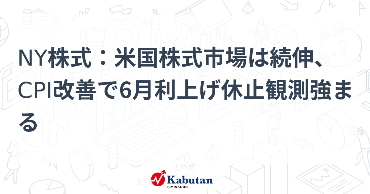 NY株式：米国株式市場は続伸、CPI改善で6月利上げ休止観測強まる | 市況 - 株探ニュース