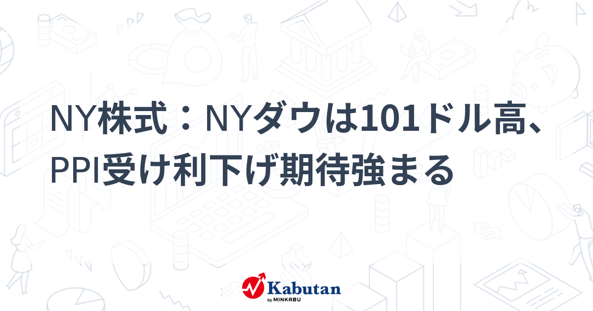 NY株式：NYダウは101ドル高、PPI受け利下げ期待強まる | 市況 - 株探ニュース