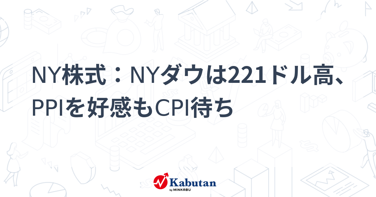 NY株式：NYダウは221ドル高、PPIを好感もCPI待ち | 市況 - 株探ニュース
