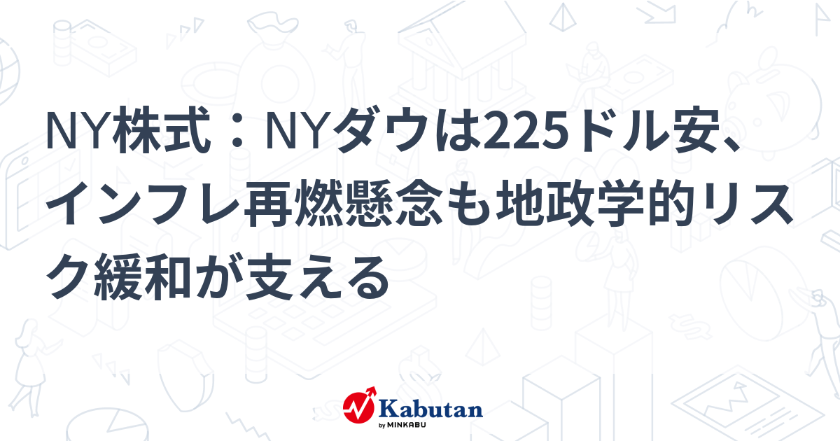 NY株式：NYダウは225ドル安、インフレ再燃懸念も地政学的リスク緩和が支える | 市況 - 株探ニュース