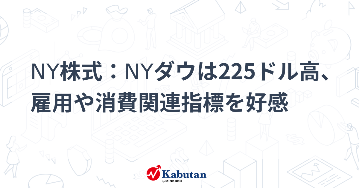 NY株式：NYダウは225ドル高、雇用や消費関連指標を好感 | 市況 - 株探ニュース