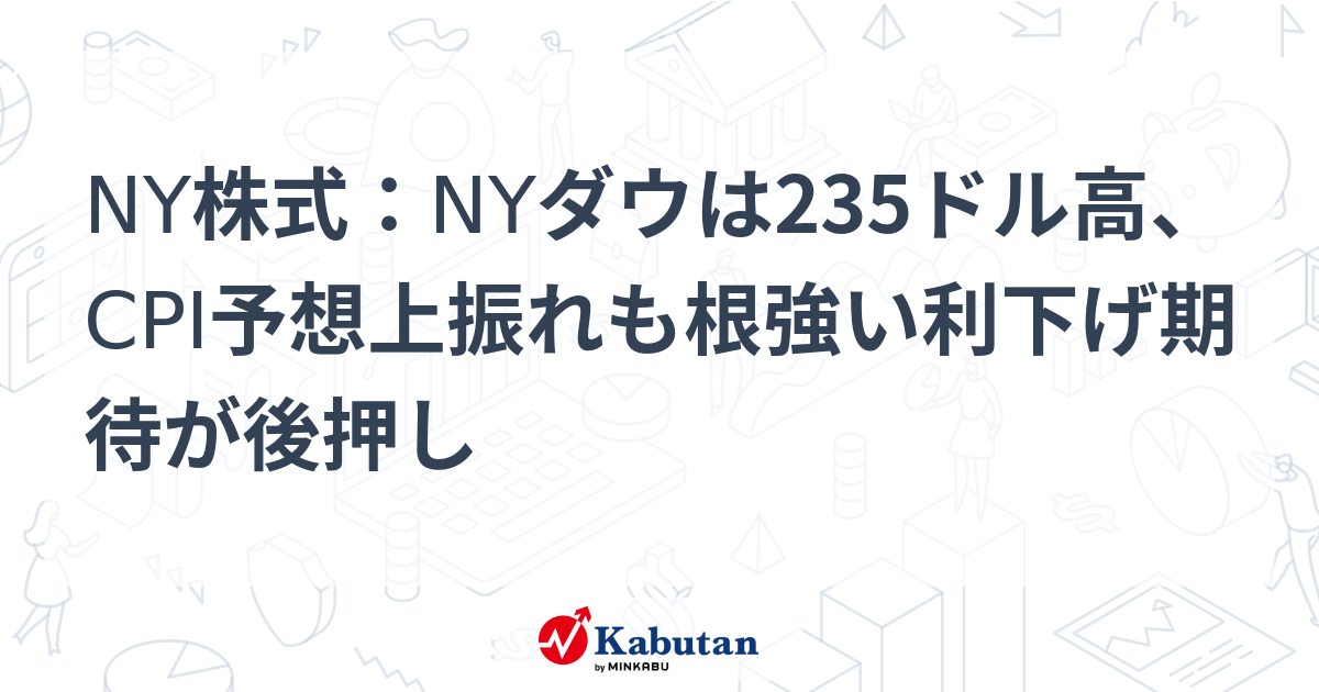 NY株式：NYダウは235ドル高、CPI予想上振れも根強い利下げ期待が後押し | 市況 - 株探ニュース