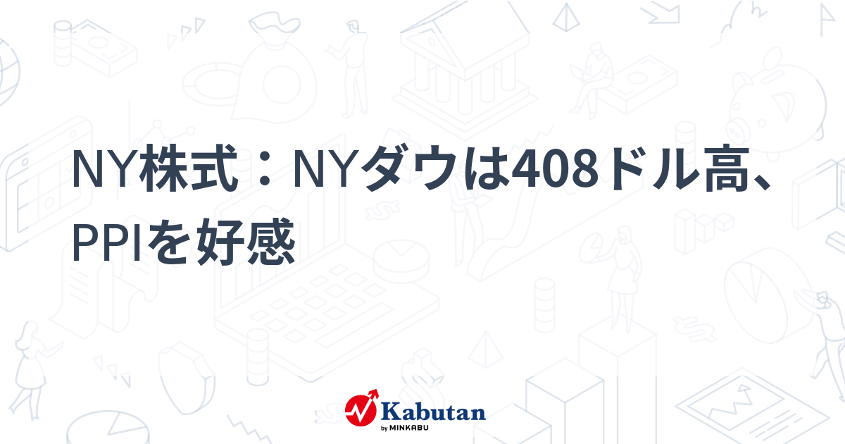 NY株式：NYダウは408ドル高、PPIを好感 | 市況 - 株探ニュース
