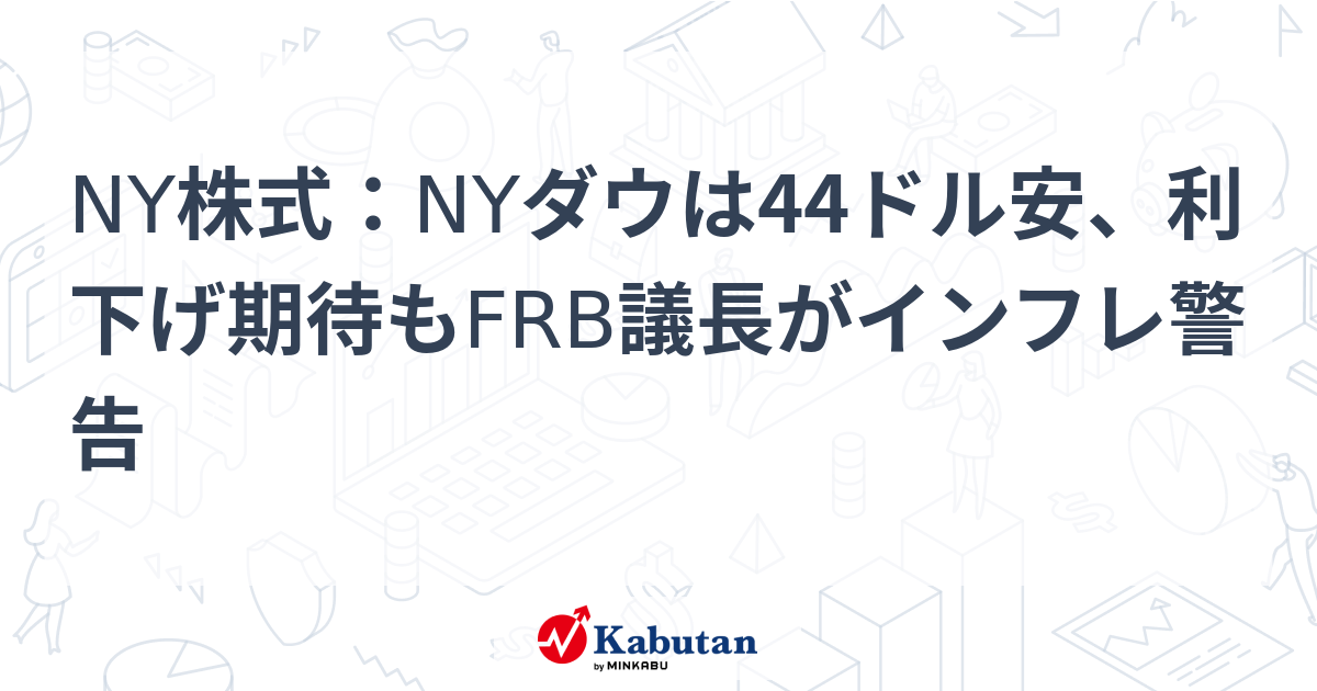 NY株式：NYダウは44ドル安、利下げ期待もFRB議長がインフレ警告 | 市況 - 株探ニュース