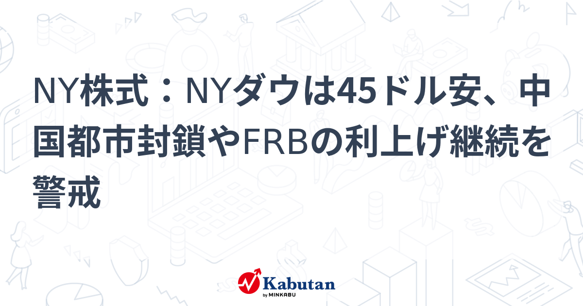 NY株式：NYダウは45ドル安、中国都市封鎖やFRBの利上げ継続を警戒 | 市況 - 株探ニュース