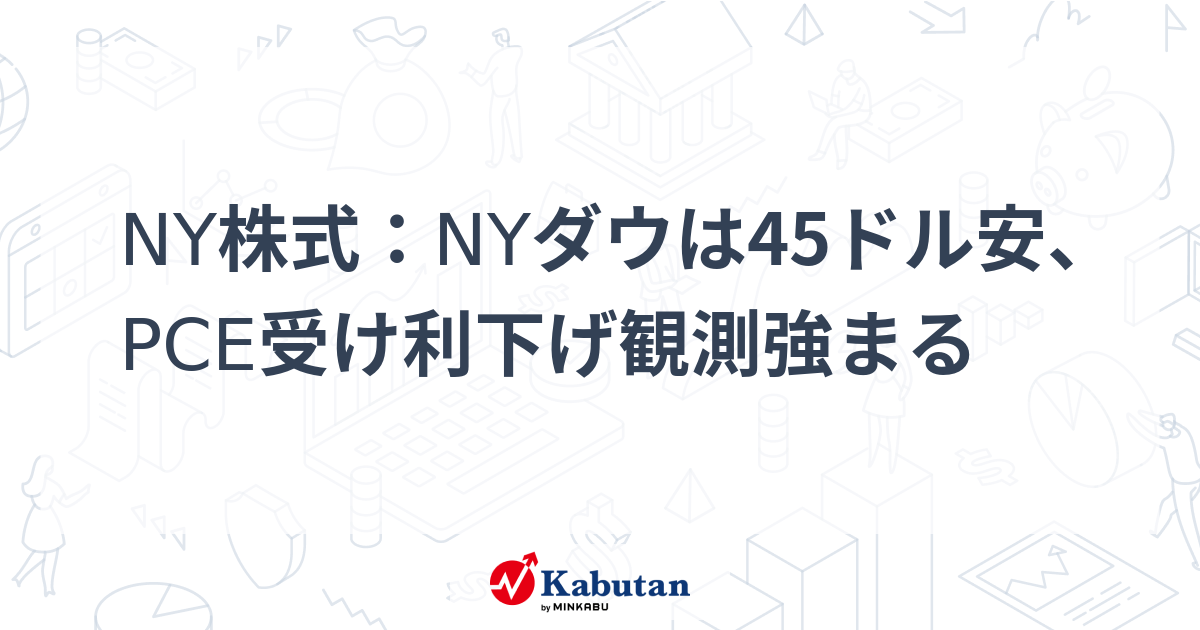 NY株式：NYダウは45ドル安、PCE受け利下げ観測強まる | 市況 - 株探ニュース