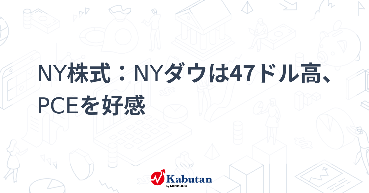 NY株式：NYダウは47ドル高、PCEを好感 | 市況 - 株探ニュース