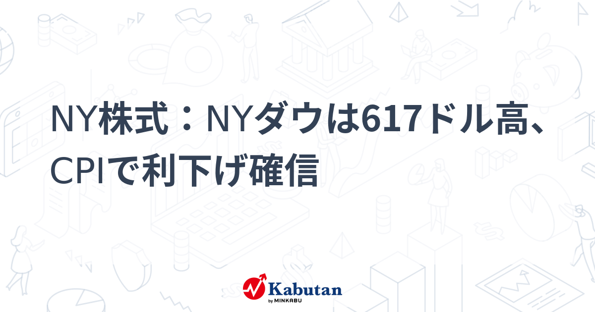 NY株式：NYダウは617ドル高、CPIで利下げ確信 | 株探ニュース