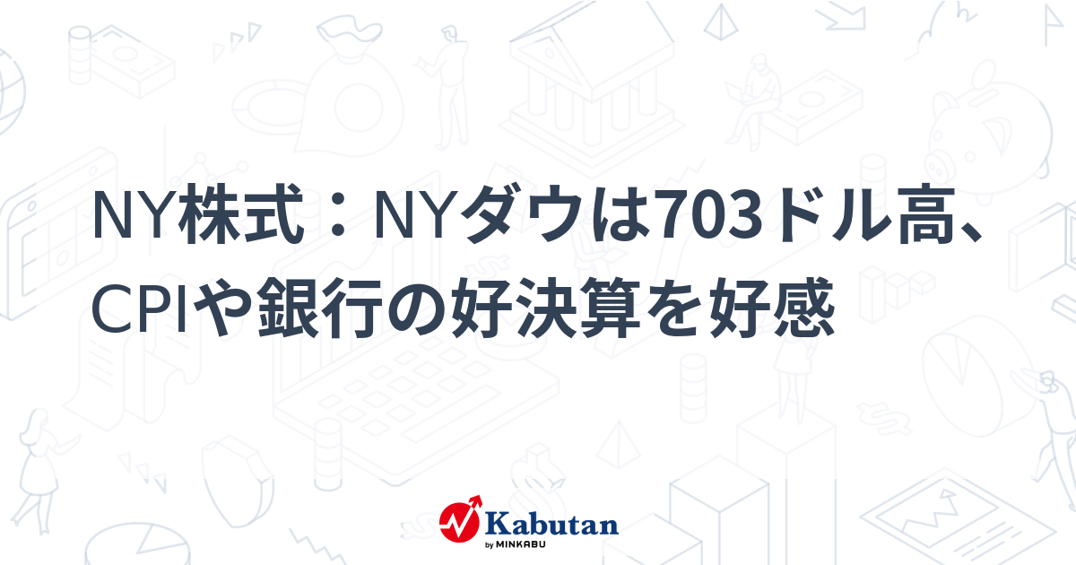 NY株式：NYダウは703ドル高、CPIや銀行の好決算を好感 | 市況 - 株探ニュース