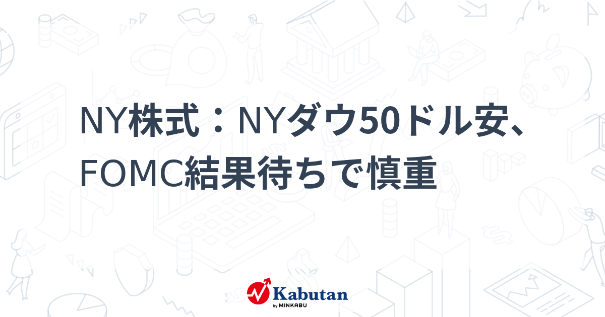 NY株式：NYダウ50ドル安、FOMC結果待ちで慎重 | 市況 - 株探ニュース