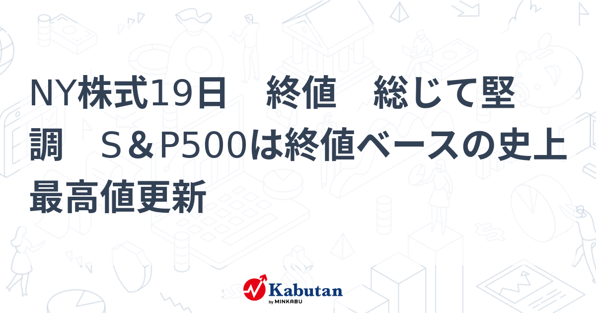 NY株式19日 終値 総じて堅調 S＆P500は終値ベースの史上最高値更新 | 市況 - 株探ニュース