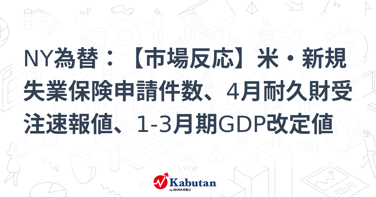 NY為替：【市場反応】米・新規失業保険申請件数、4月耐久財受注速報値、1-3月期GDP改定値 | 通貨 - 株探ニュース