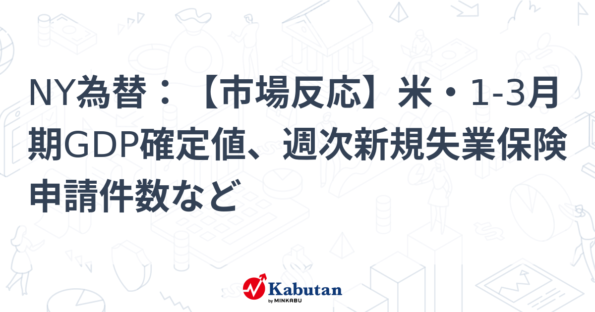 NY為替：【市場反応】米・1-3月期GDP確定値、週次新規失業保険申請件数など | 通貨 - 株探ニュース