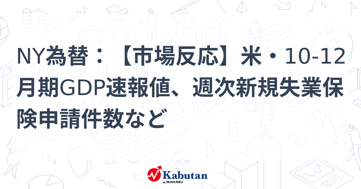 NY為替：【市場反応】米・10-12月期GDP速報値、週次新規失業保険申請件数など | 通貨 - 株探ニュース