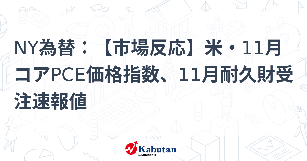 NY為替：【市場反応】米・11月コアPCE価格指数、11月耐久財受注速報値 | 通貨 - 株探ニュース