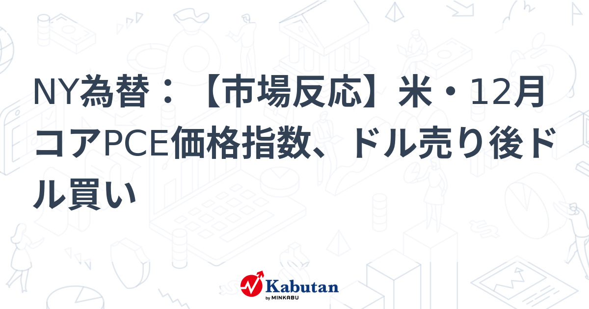 NY為替：【市場反応】米・12月コアPCE価格指数、ドル売り後ドル買い | 通貨 - 株探ニュース