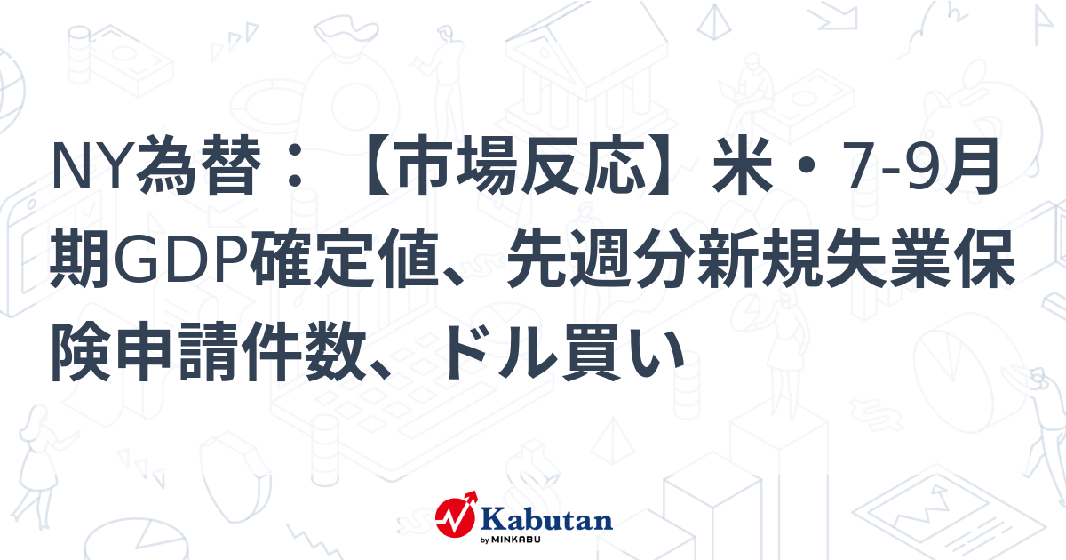 NY為替：【市場反応】米・7-9月期GDP確定値、先週分新規失業保険申請件数、ドル買い | 通貨 - 株探ニュース