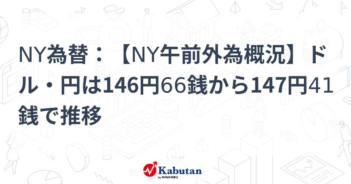 NY為替：【NY午前外為概況】ドル・円は146円66銭から147円41銭で推移 | 通貨 - 株探ニュース