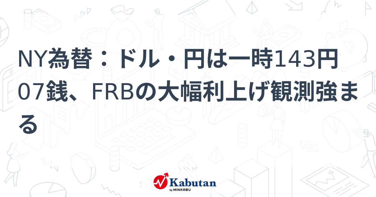 NY為替：ドル・円は一時143円07銭、FRBの大幅利上げ観測強まる | 通貨 - 株探ニュース