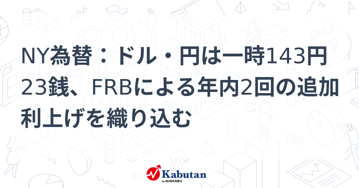 NY為替：ドル・円は一時143円23銭、FRBによる年内2回の追加利上げを織り込む | 通貨 - 株探ニュース