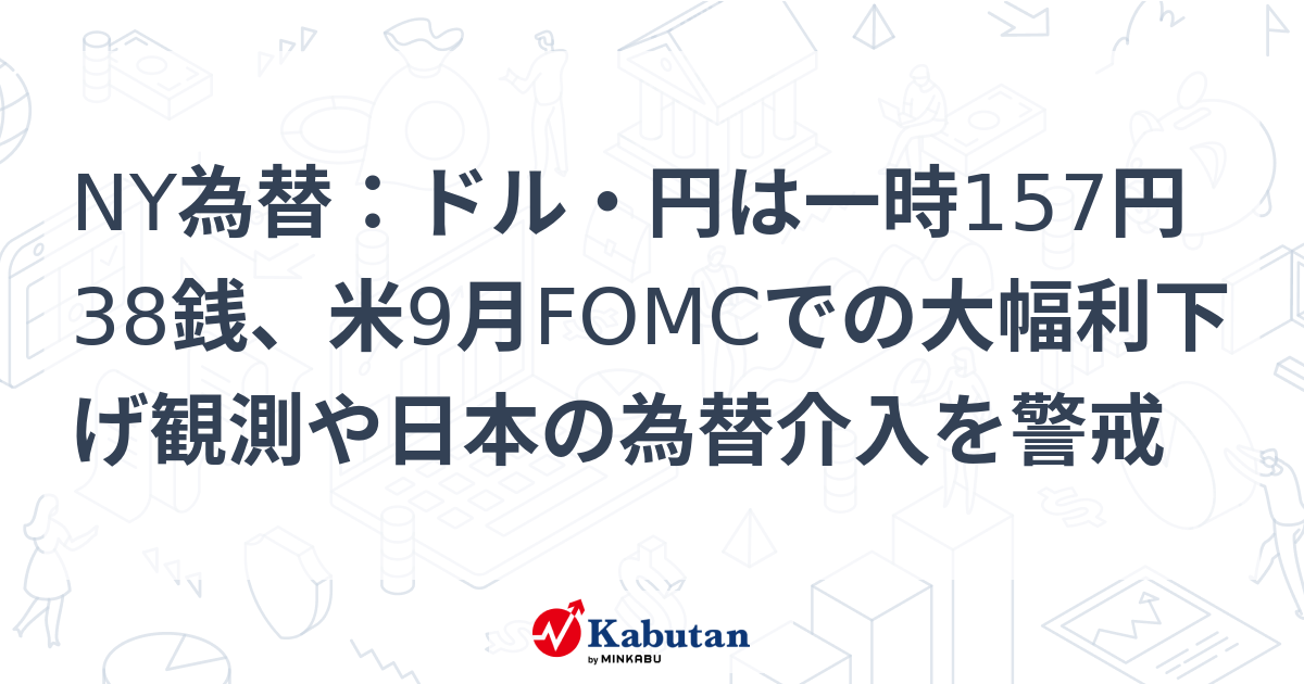 NY為替：ドル・円は一時157円38銭、米9月FOMCでの大幅利下げ観測や日本の為替介入を警戒 | 通貨 - 株探ニュース