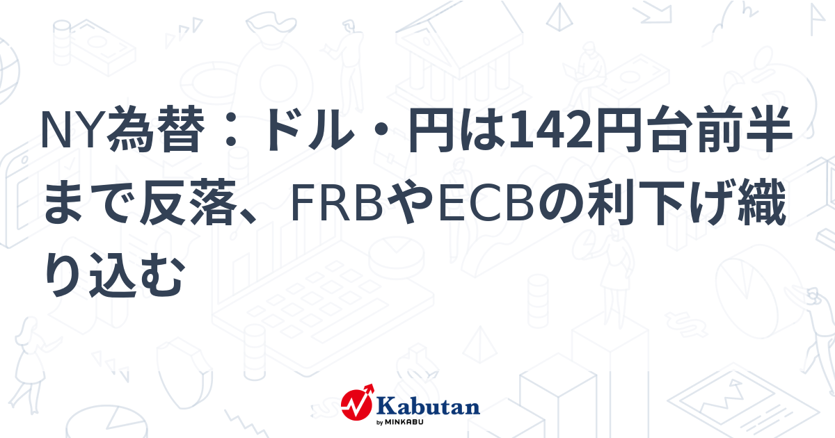 NY為替：ドル・円は142円台前半まで反落、FRBやECBの利下げ織り込む | 通貨 - 株探ニュース