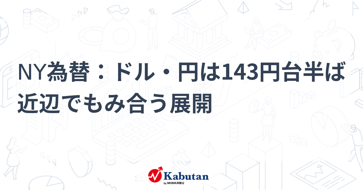 NY為替：ドル・円は143円台半ば近辺でもみ合う展開 | 通貨 - 株探ニュース
