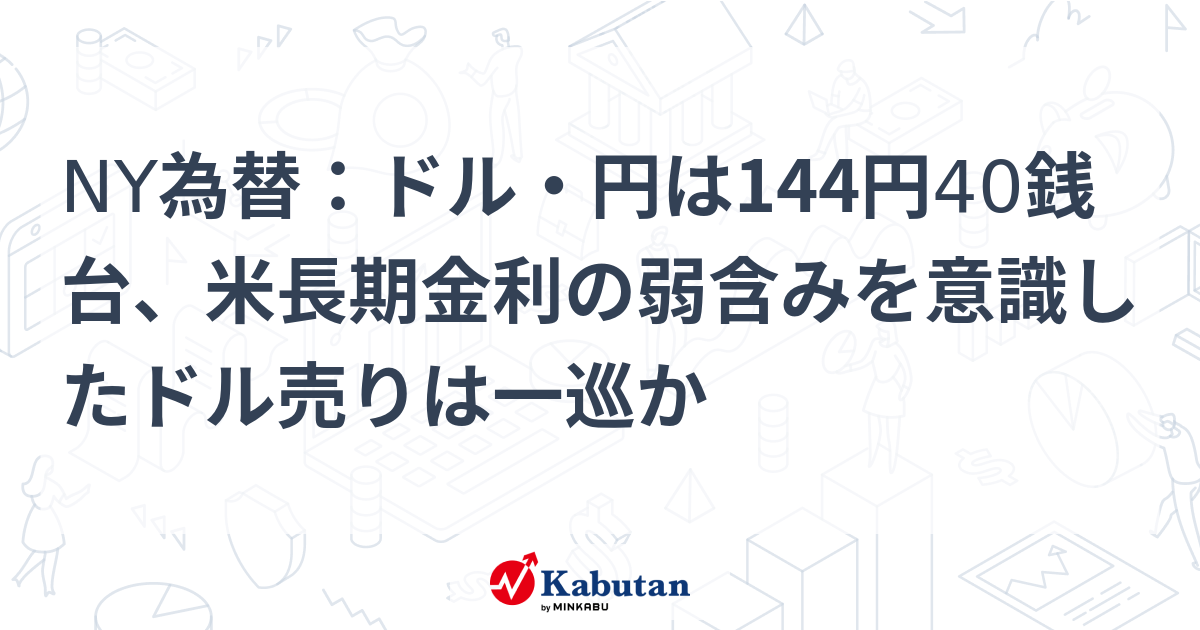 NY為替：ドル・円は144円40銭台、米長期金利の弱含みを意識したドル売りは一巡か | 通貨 - 株探ニュース