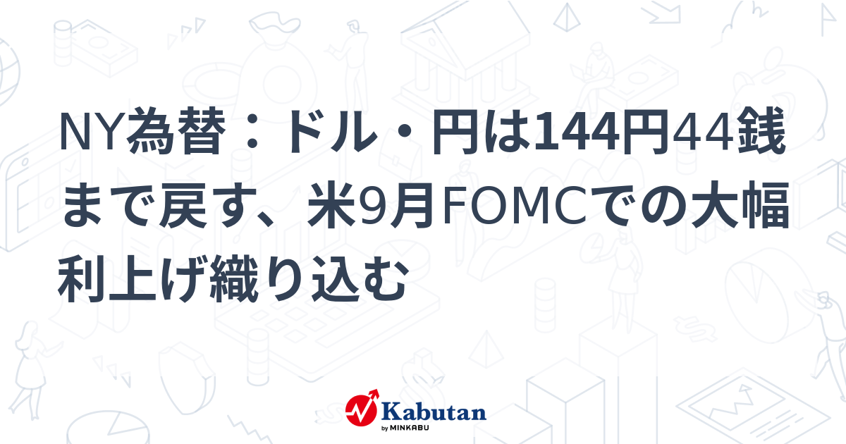 NY為替：ドル・円は144円44銭まで戻す、米9月FOMCでの大幅利上げ織り込む | 通貨 - 株探ニュース